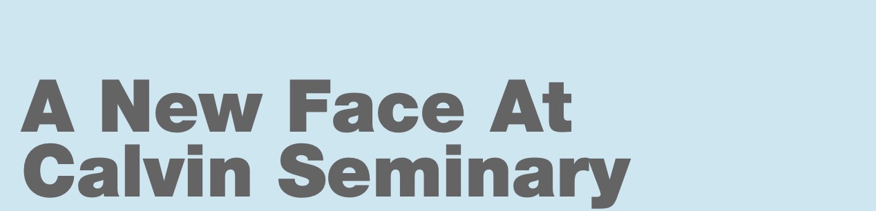 A New Face at Calvin Seminary - Spring 2017 - Calvin Theological Seminary